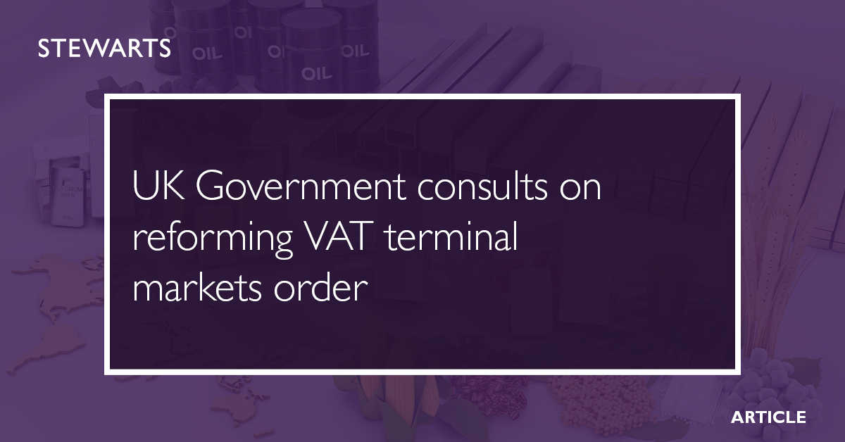 UK Government consults on reforming VAT Terminal Markets Order - Stewarts